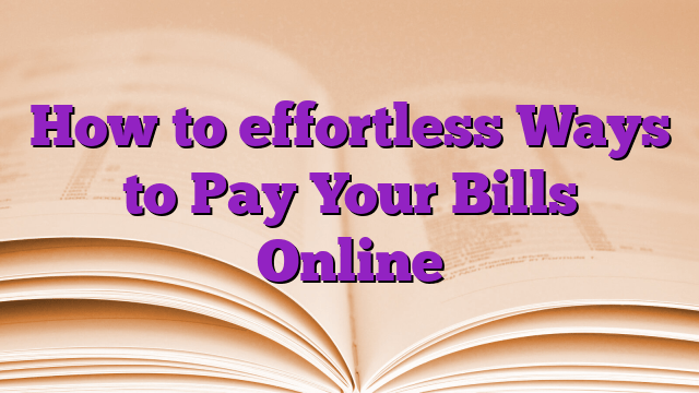 How to effortless Ways to Pay Your Bills Online How to effortless Ways to Pay Your Bills Online